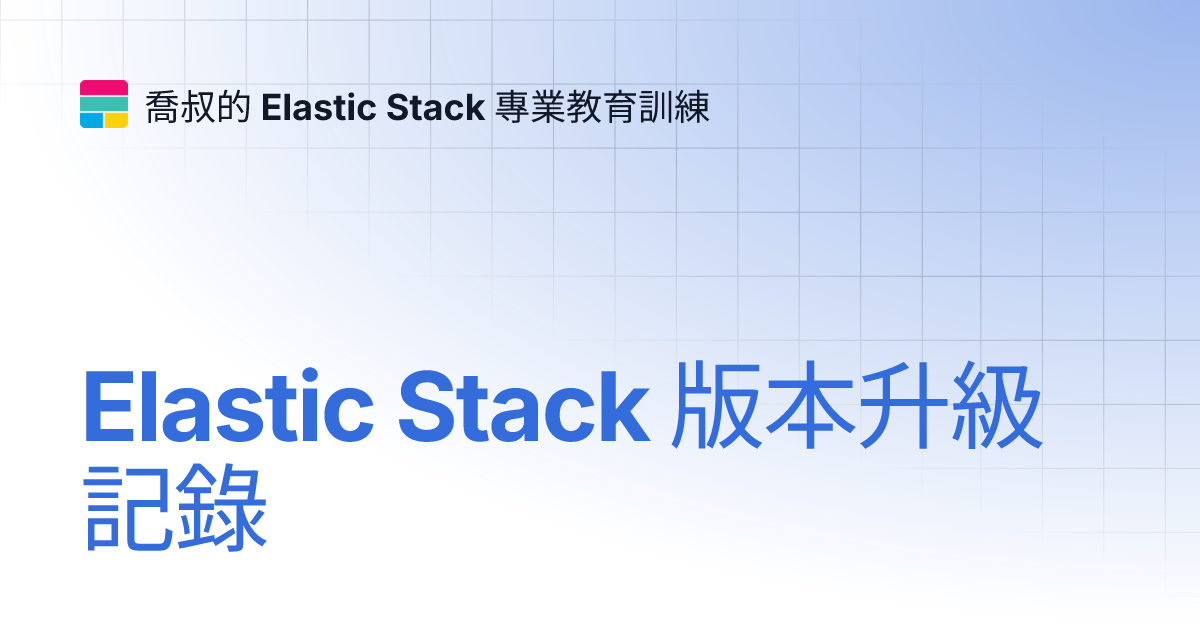 Elastic Stack 版本升級記錄 | 喬叔的 Elastic Stack 專業教育訓練